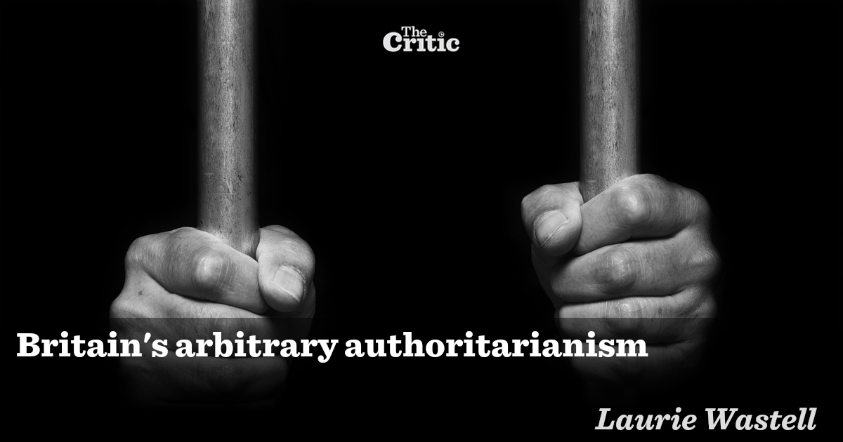 Britain’s arbitrary authoritarianism | Laurie Wastell | The Critic Magazine