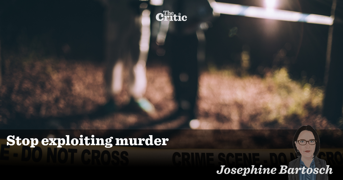 Stop exploiting murder | Josephine Bartosch | The Critic Magazine