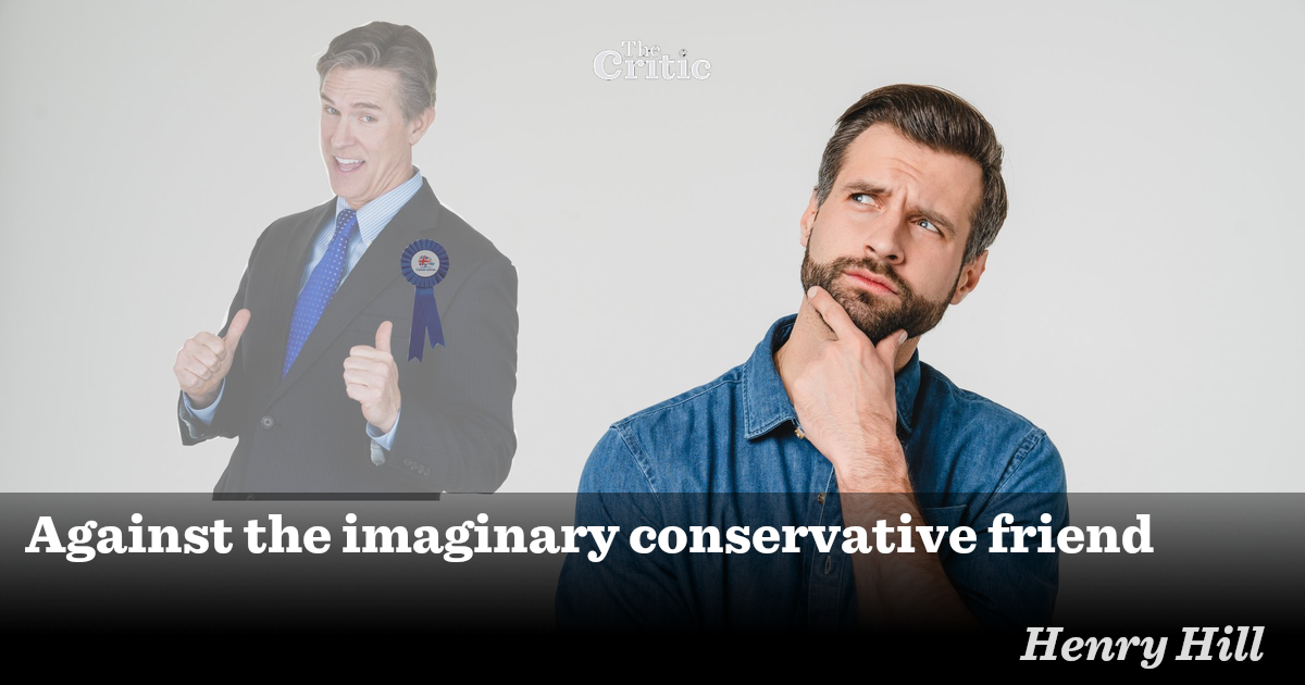 Against the imaginary conservative friend | Henry Hill | The Critic Magazine