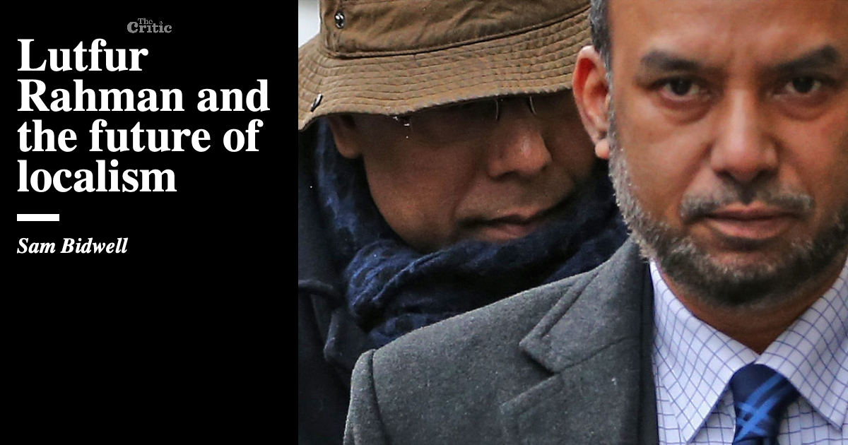 Lutfur Rahman and the future of localism | Sam Bidwell | The Critic ...