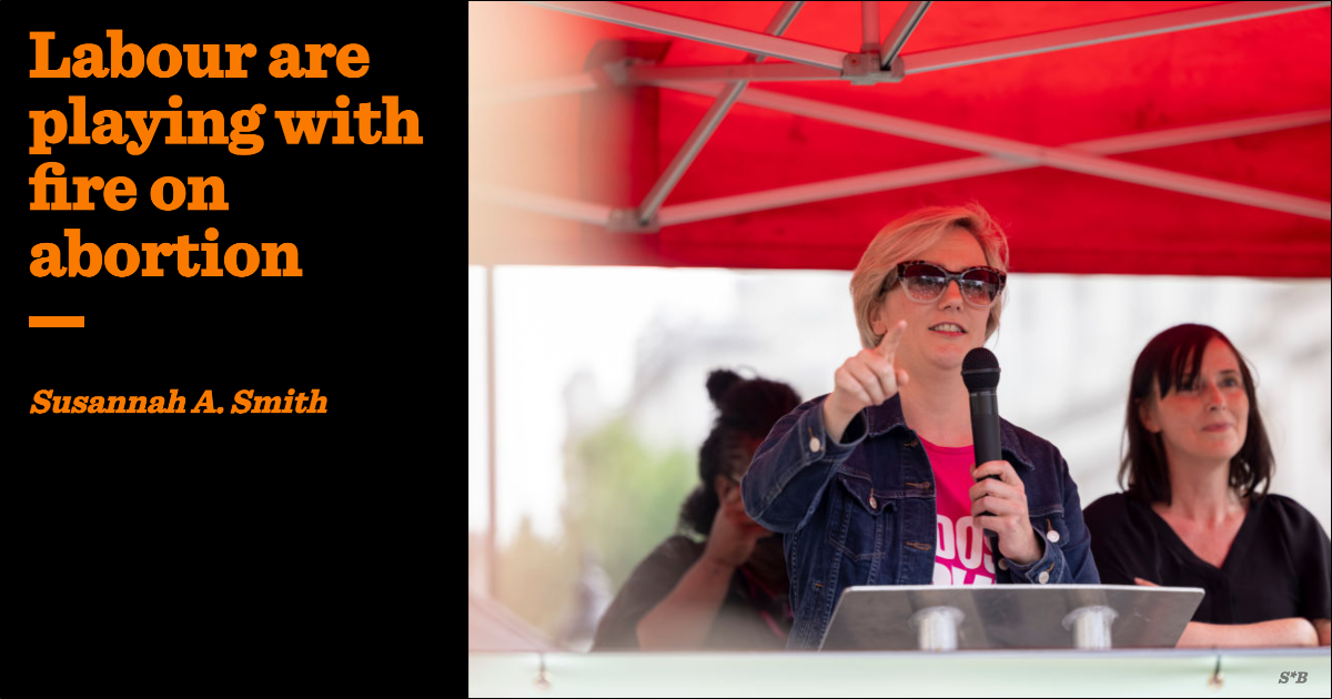 Labour are playing with fire on abortion | Susannah A. Smith | The ...