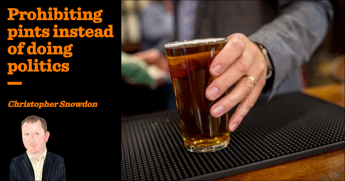 Prohibiting pints instead of doing politics | Christopher Snowdon | The ...