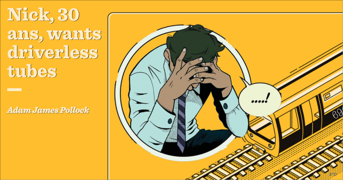 Nick, 30 ans, wants a driverless tube | Adam James Pollock | The Critic ...